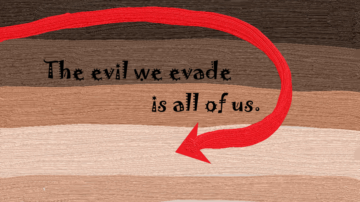 The evil we evade is all of us. – Temperamentally Tina